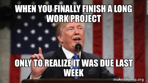 When you finally finish a long work project Only to realize it was due ...