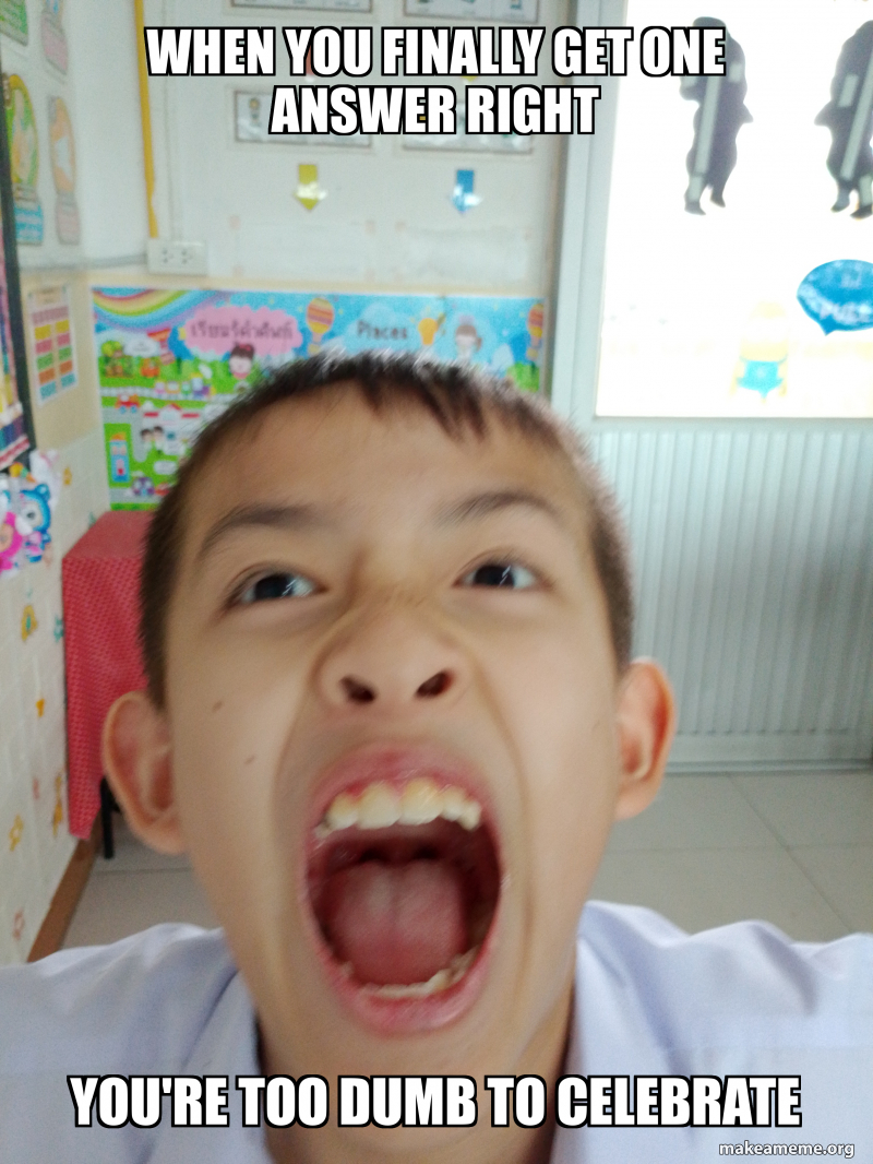 When you finally get one answer right You're too dumb to celebrate Meme ...