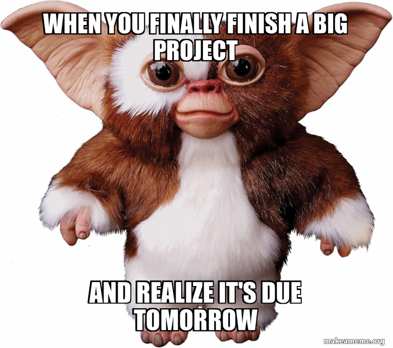 When you finally finish a big project And realize it's due tomorrow ...