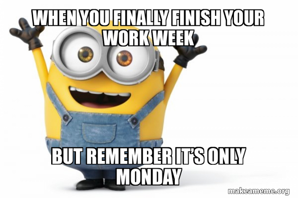 When you finally finish your work week But remember it’s only Monday ...