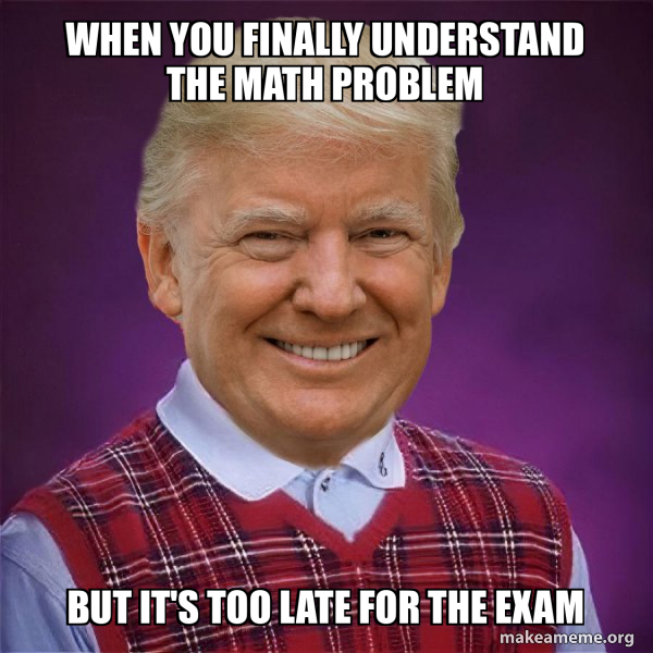 When you finally understand the math problem But it's too late for the exam - Bad Luck Trump ...