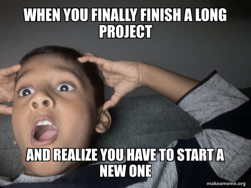 When you finally finish a long project And realize you have to start a ...