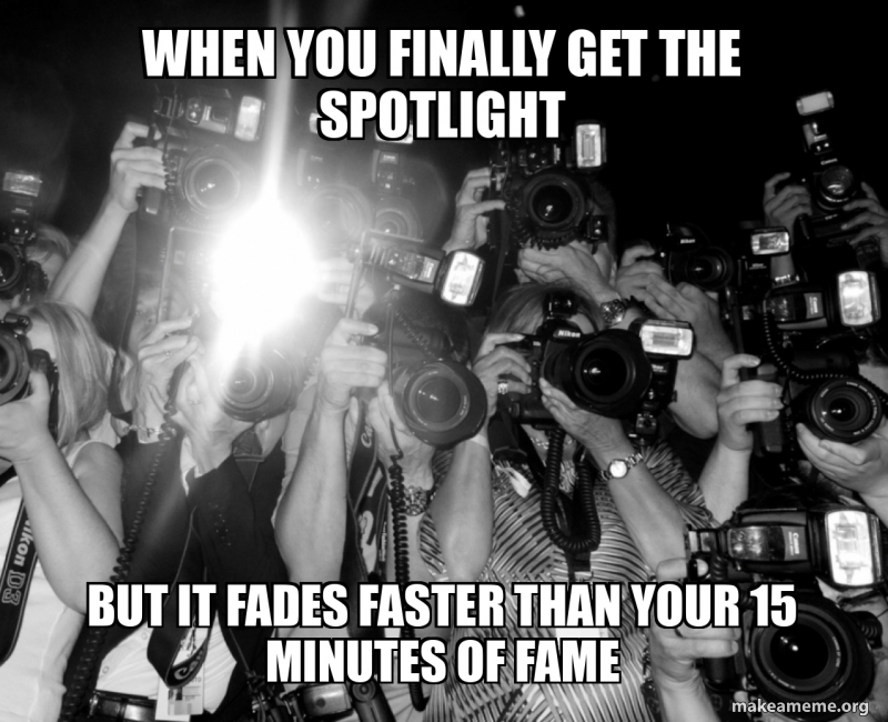 When you finally get the spotlight But it fades faster than your 15 ...