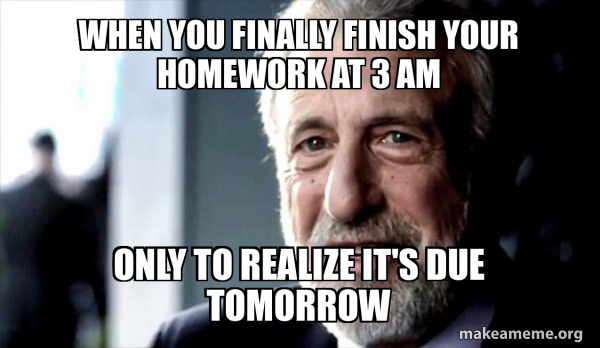 When you finally finish your homework at 3 AM Only to realize it's due ...