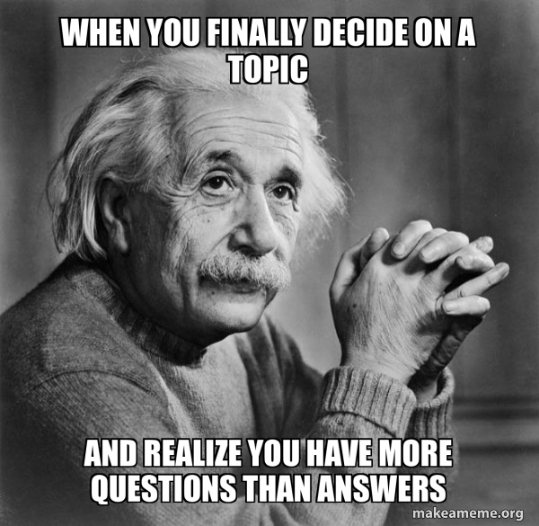 When you finally decide on a topic And realize you have more questions ...
