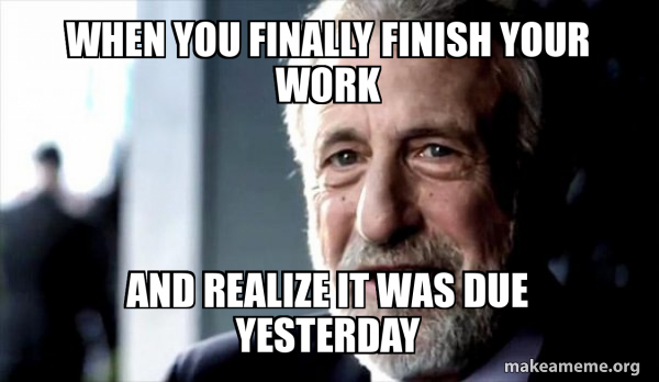 When you finally finish your work And realize it was due yesterday - I ...