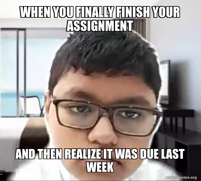 When you finally finish your assignment And then realize it was due ...