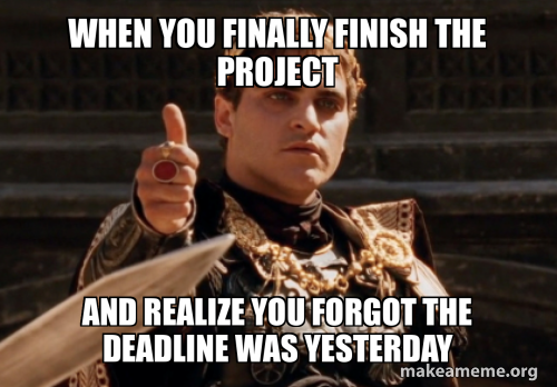 When you finally finish the project And realize you forgot the deadline ...