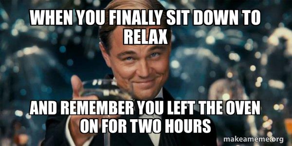 When you finally sit down to relax And remember you left the oven on ...