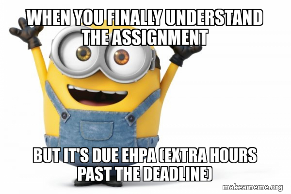 When you finally understand the assignment But it's due EHPA (Extra ...