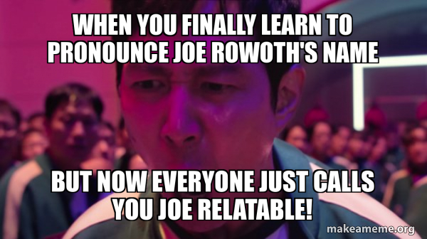 When you finally learn to pronounce Joe Rowoth's name But now everyone ...