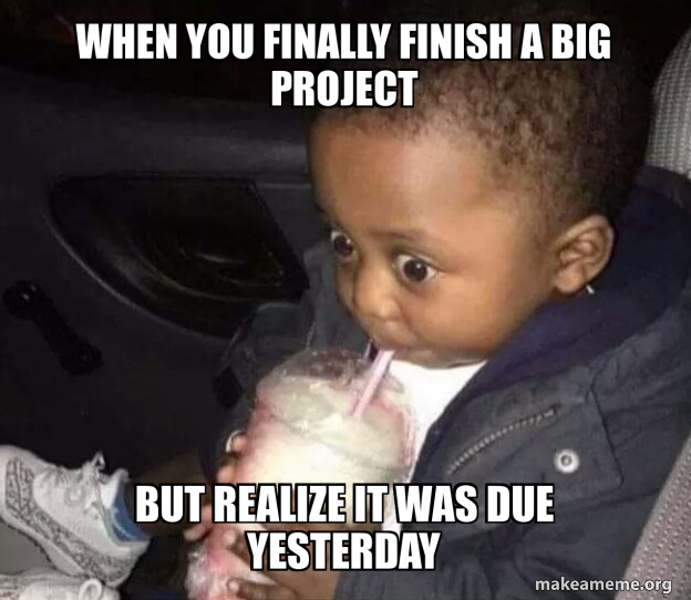 When you finally finish a big project But realize it was due yesterday ...