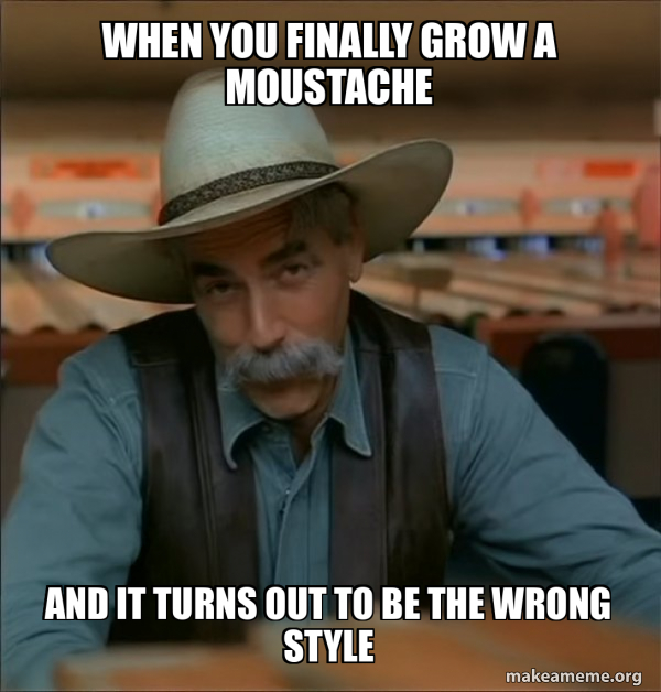 When you finally grow a moustache And it turns out to be the wrong ...