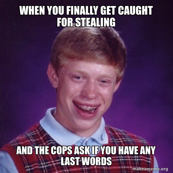 When you finally get caught for stealing And the cops ask if you have ...