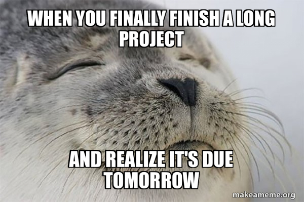When you finally finish a long project And realize it's due tomorrow ...
