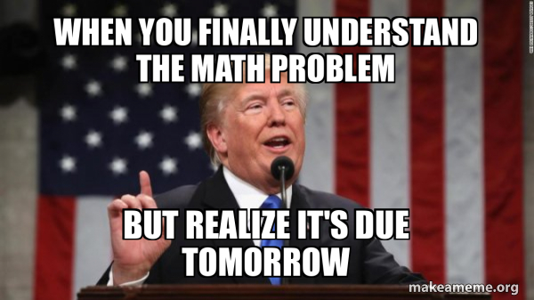 When you finally understand the math problem But realize it's due ...