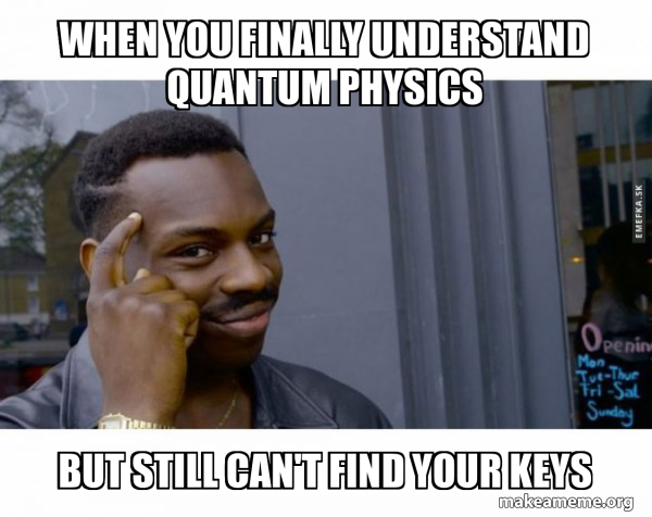 When you finally understand quantum physics But still can't find your ...