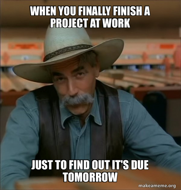 When you finally finish a project at work Just to find out it's due ...
