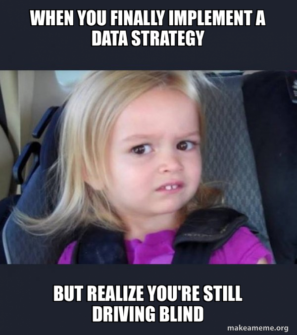 When you finally implement a data strategy But realize you're still ...