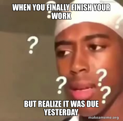 When you finally finish your work But realize it was due yesterday ...