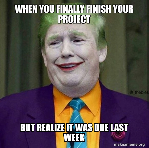 When you finally finish your project But realize it was due last week ...