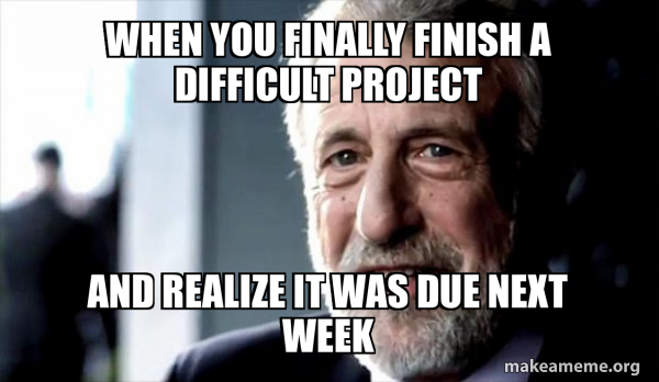 When you finally finish a difficult project And realize it was due next ...