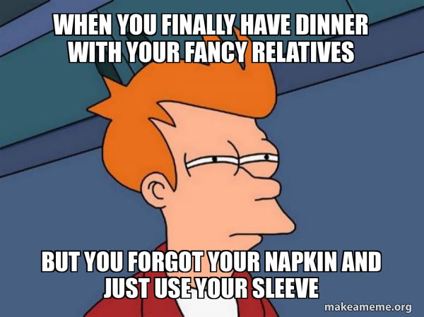 When you finally have dinner with your fancy relatives But you forgot ...