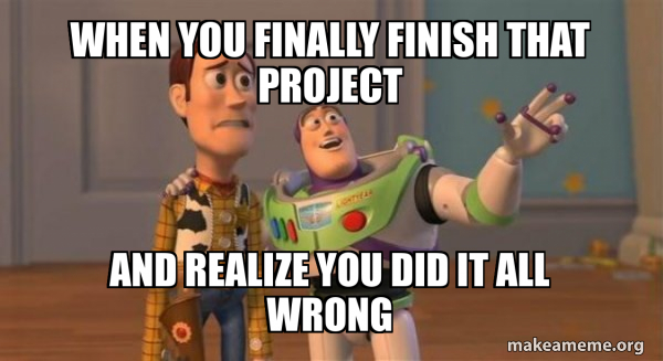When you finally finish that project And realize you did it all wrong ...