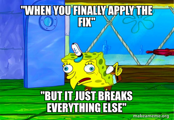 "When you finally apply the fix" "But it just breaks everything else ...