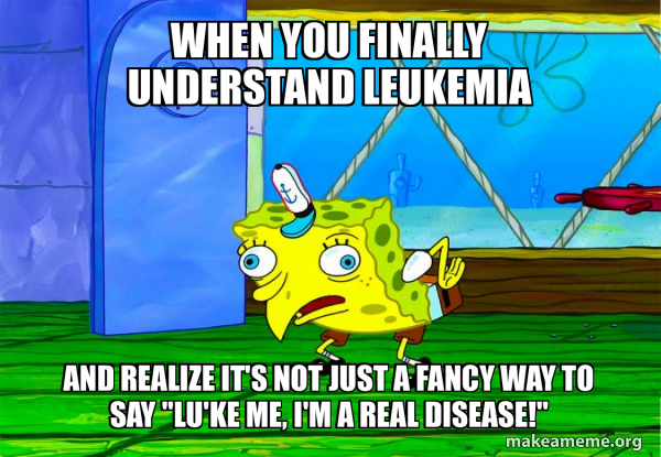 When you finally understand leukemia And realize it's not just a fancy ...