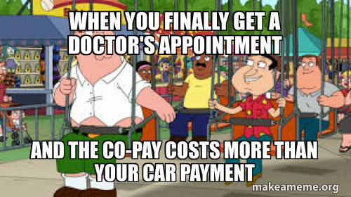 When you finally get a doctor's appointment And the co-pay costs more ...