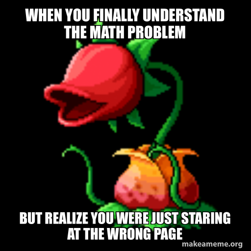 When you finally understand the math problem But realize you were just staring at the wrong page ...