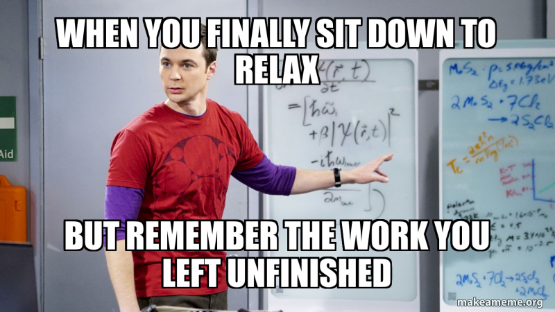 When you finally sit down to relax But remember the work you left ...