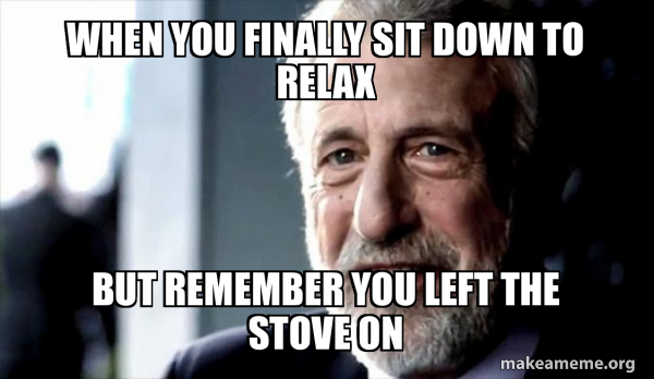 When you finally sit down to relax But remember you left the stove on ...