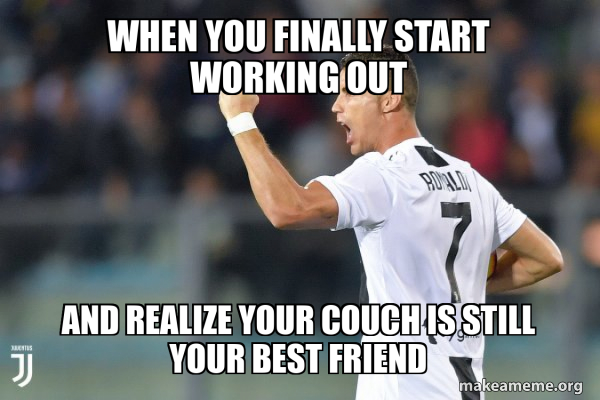 When you finally start working out And realize your couch is still your ...