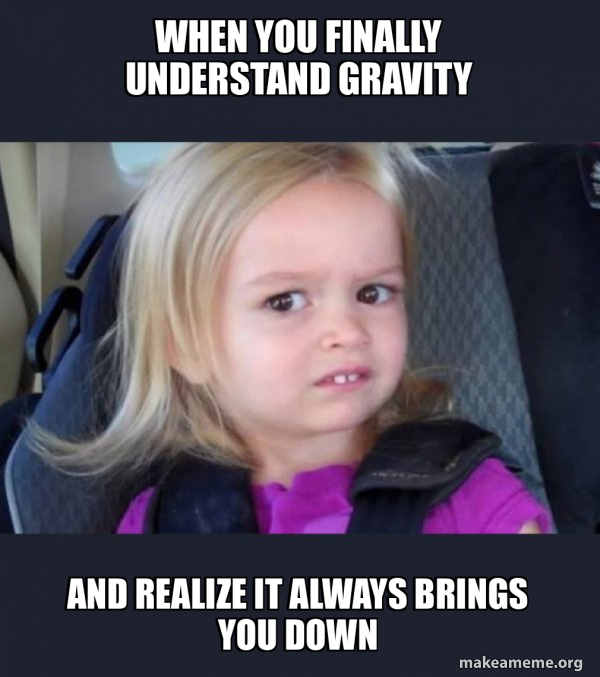 When you finally understand gravity And realize it always brings you ...