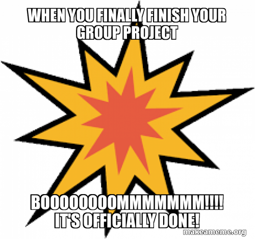 When you finally finish your group project Boooooooommmmmmm!!!! It's ...