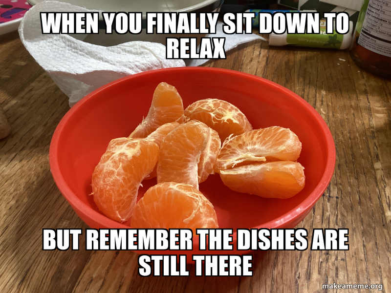 When you finally sit down to relax But remember the dishes are still ...