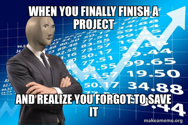 When you finally finish a project And realize you forgot to save it ...