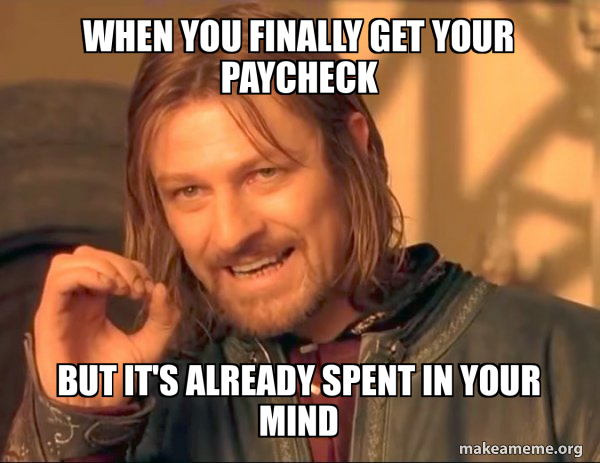When you finally get your paycheck But it's already spent in your mind ...