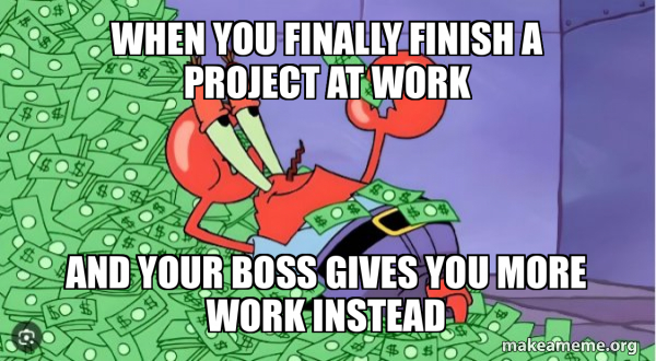 When you finally finish a project at work And your boss gives you more ...