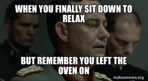 When you finally sit down to relax But remember you left the oven on ...