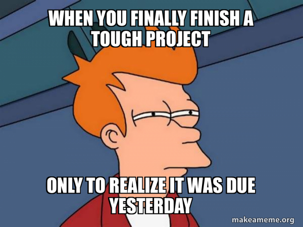 When you finally finish a tough project Only to realize it was due ...