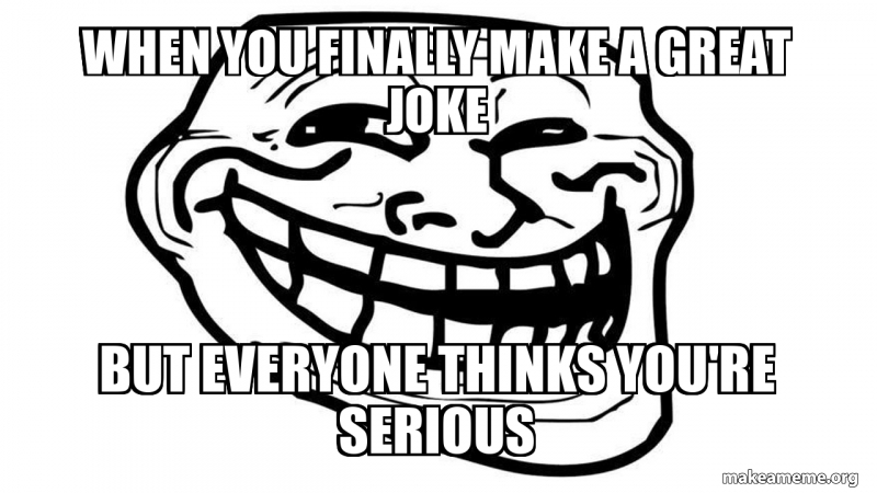 When you finally make a great joke But everyone thinks you're serious ...