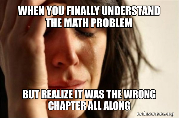 When you finally understand the math problem But realize it was the wrong chapter all along ...