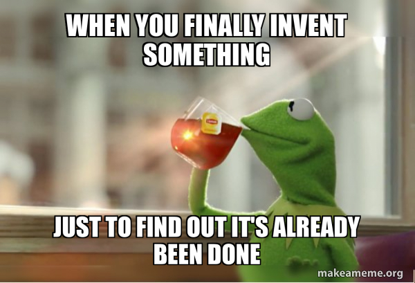 When you finally invent something Just to find out it's already been ...