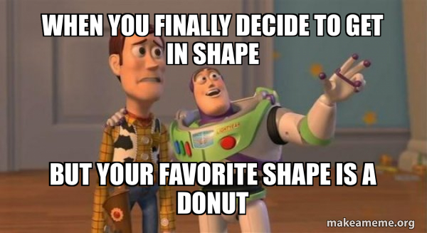 When you finally decide to get in shape But your favorite shape is a ...