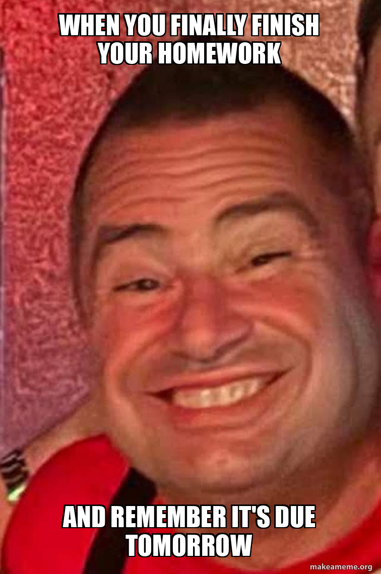 When you finally finish your homework And remember it's due tomorrow ...