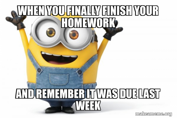 When you finally finish your homework And remember it was due last week ...