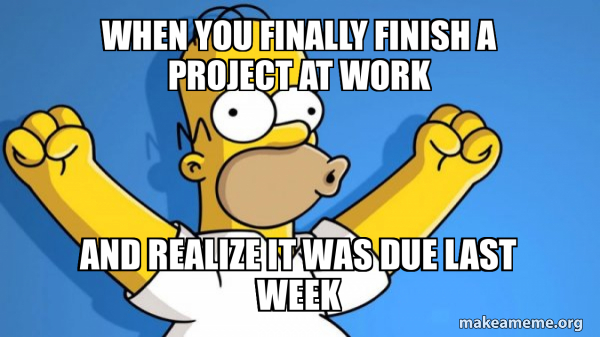 When you finally finish a project at work And realize it was due last ...